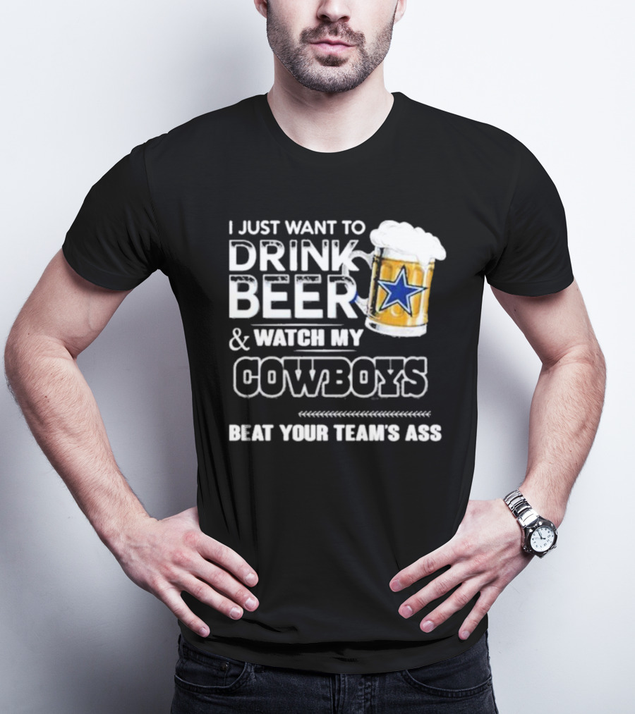 I Just Want To Drink Beer And Watch My Cowboys Beat Your Team's Ass T-Shirt