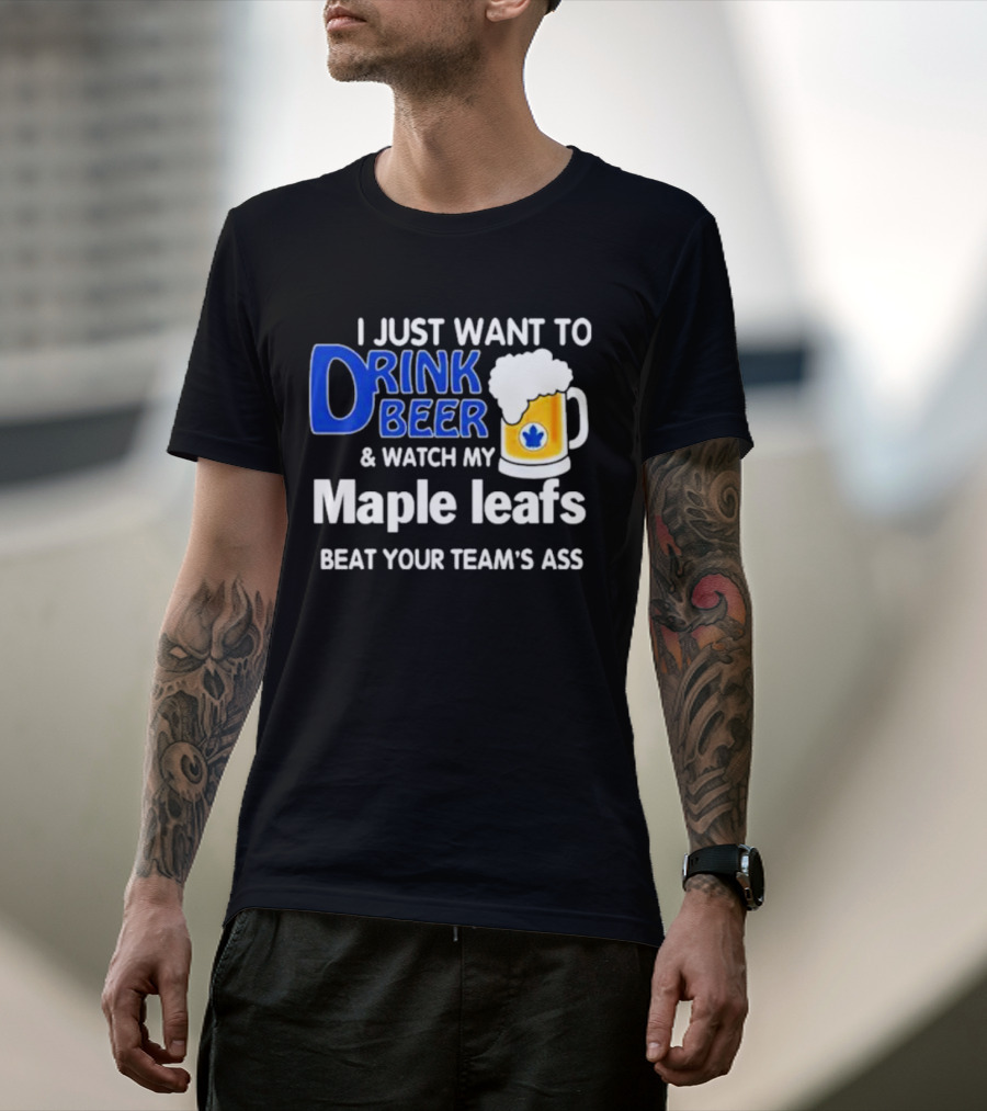 I Just Want To Drink Beer And Watch My Maple Leafs Beat Your Team's Ass T-Shirt