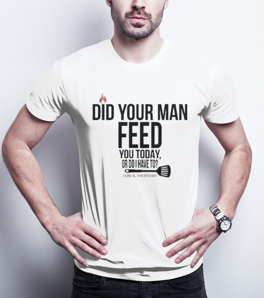 Did Your Man Feed You Today Or Do I Have To Cord And Kitchen Spatula Fire T-Shirt