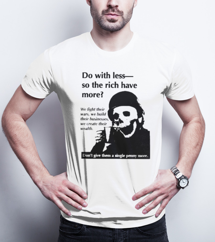 Do With Less So The Rich Have More We Fight Their Wars Build Their Businesses Create Their Wealth T-Shirt