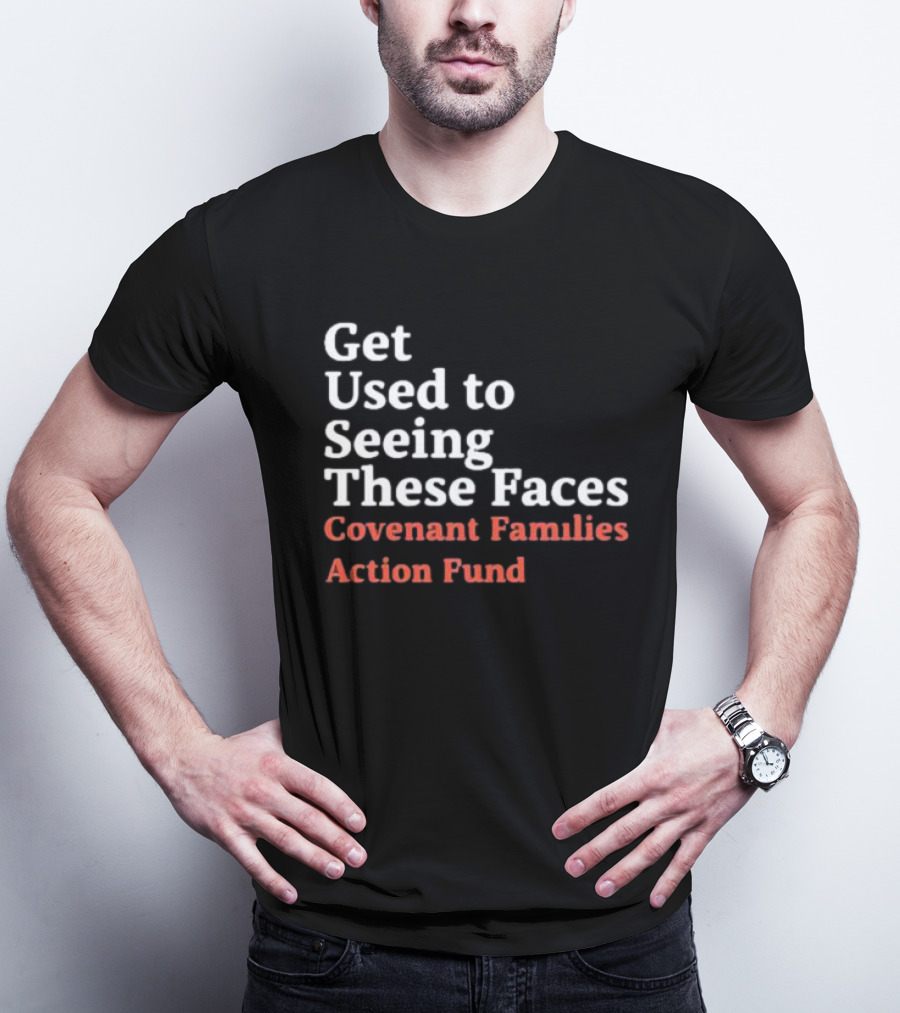 Get Used To Seeing These Faces Covenant Families Action Fund T-Shirt