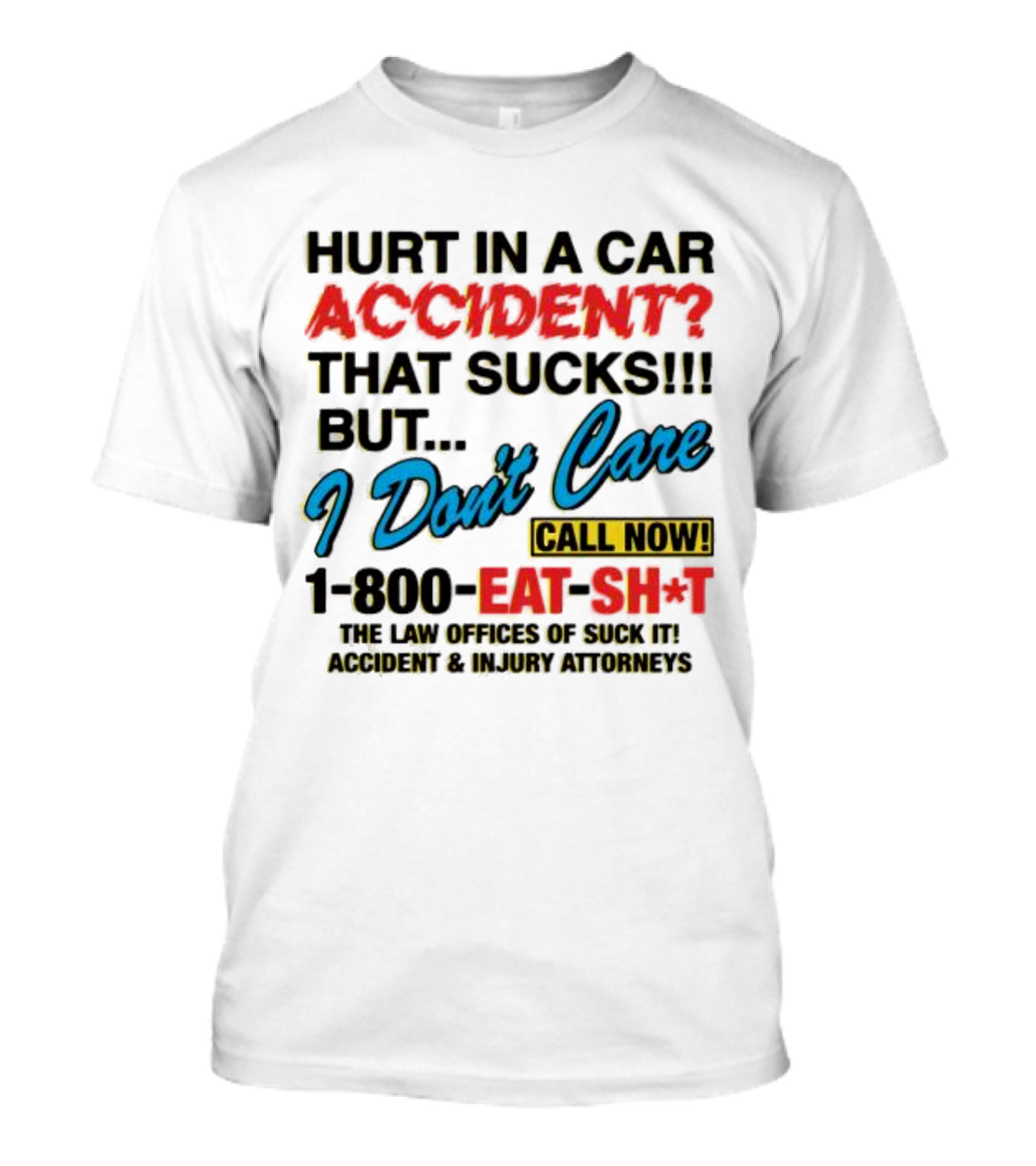 Hurt In A Car Accident That Sucks But I Don't Care Call Now 1-800-Eat-Sh*t The Law Offices Of Suck It Accident And Injury Attorneys T-Shirt