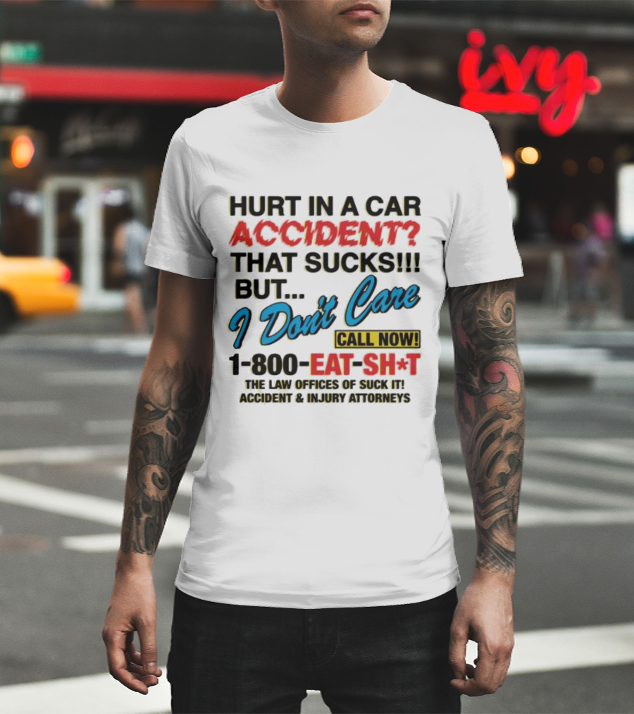 Hurt In A Car Accident That Sucks But I Don't Care Call Now 1-800-Eat-Sh*t The Law Offices Of Suck It Accident And Injury Attorneys T-Shirt