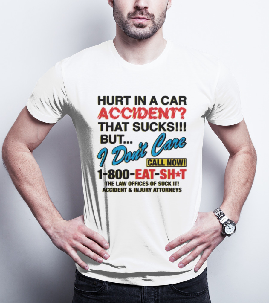Hurt In A Car Accident That Sucks But I Don't Care Call Now 1-800-Eat-Sh*t The Law Offices Of Suck It Accident And Injury Attorneys T-Shirt