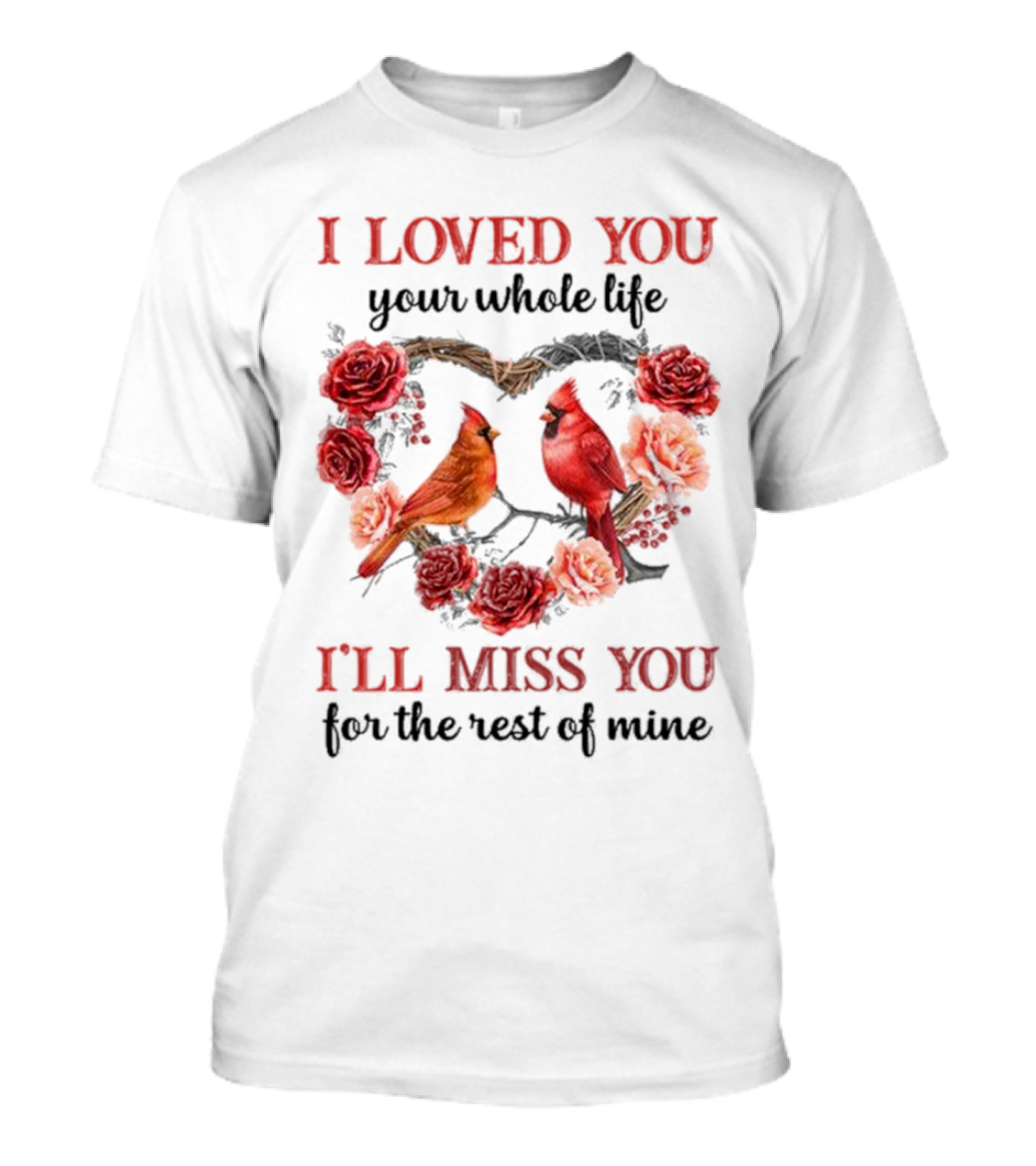 I Loved You Your Whole Life I'll Miss You For The Rest Of Mine Cardinal Rose Heart T-Shirt