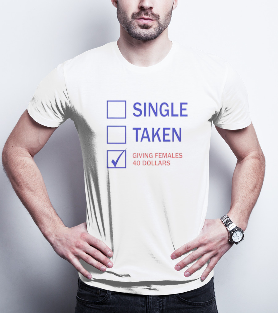 SINGLE TAKEN GIVING FEMALES 40 DOLLARS T-Shirt