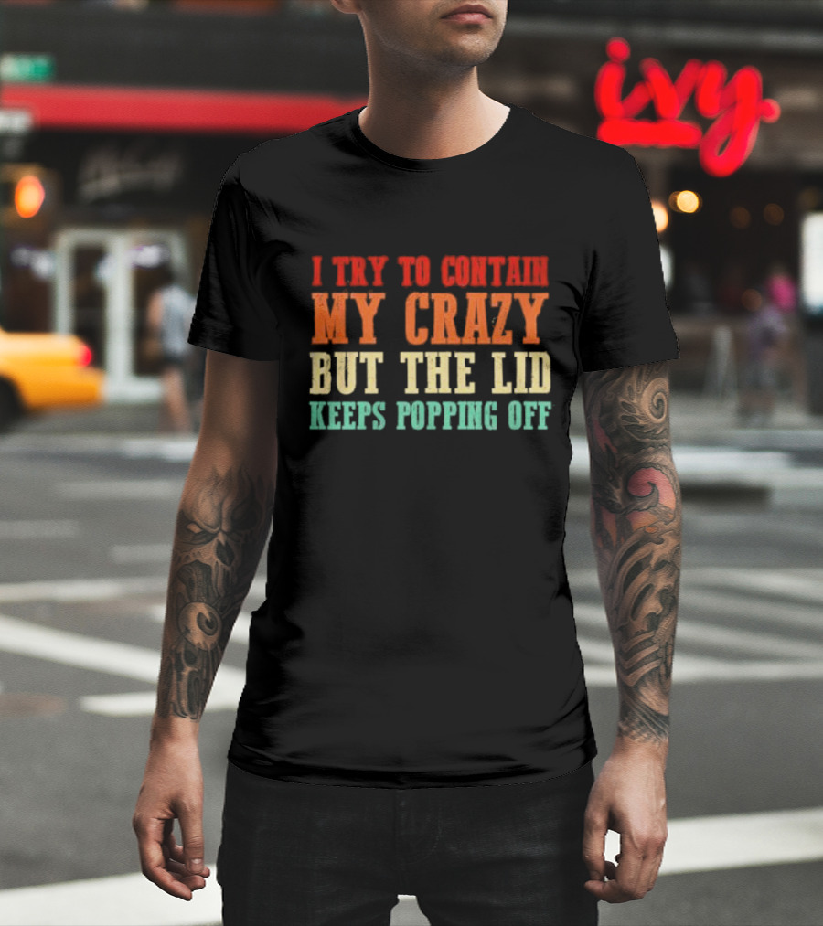 I Try To Contain My Crazy But The Lid Keeps Popping Off T-Shirt