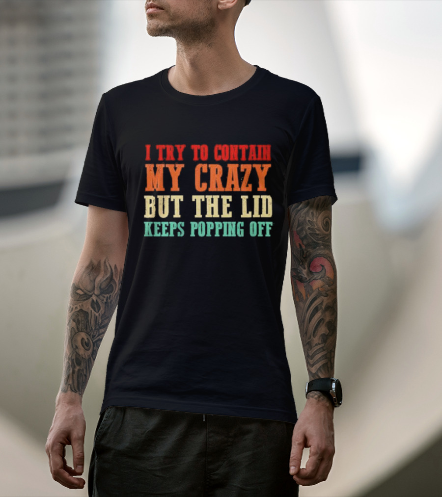 I Try To Contain My Crazy But The Lid Keeps Popping Off T-Shirt