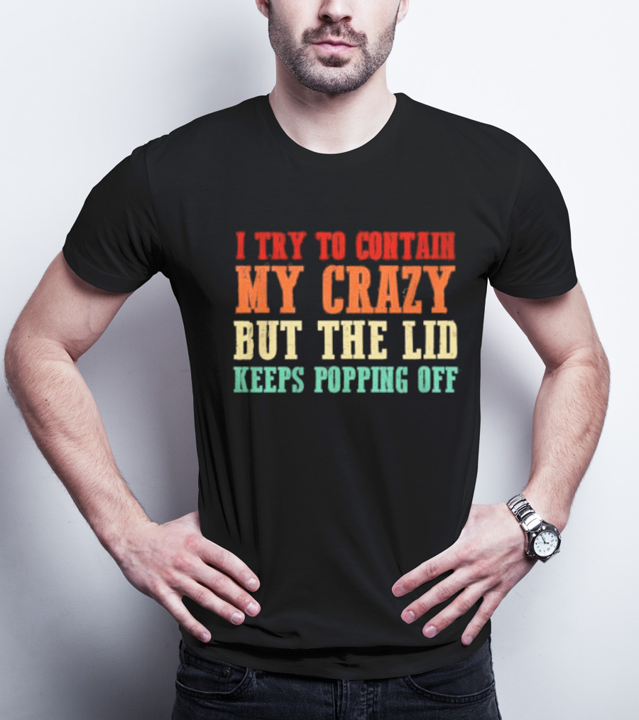 I Try To Contain My Crazy But The Lid Keeps Popping Off T-Shirt