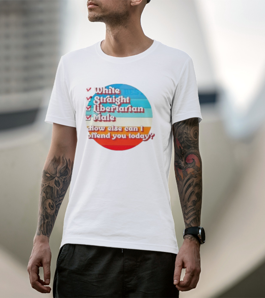 White Straight Libertarian Male How Else Can I Offend You Today T-Shirt