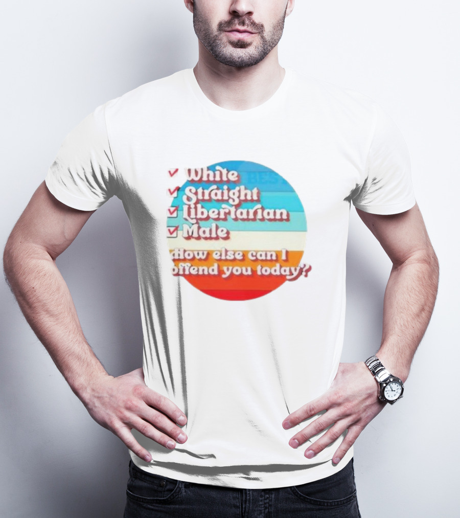 White Straight Libertarian Male How Else Can I Offend You Today T-Shirt