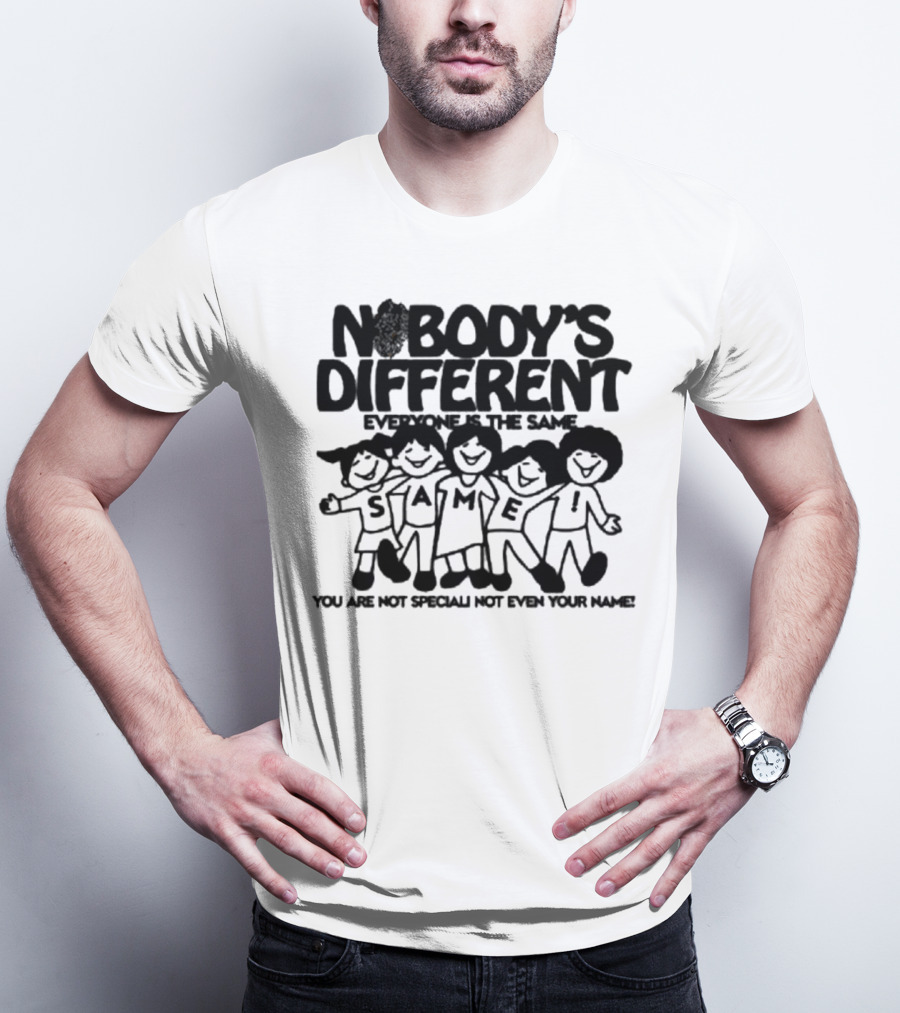 Nobody’s Different Everyone Is The Same You Are Not Special Not Even Your Name Same Characters T-Shirt