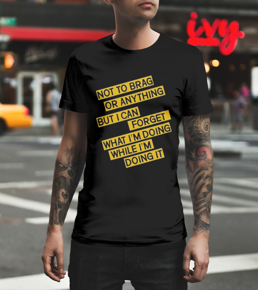 Not To Brag Or Anything But I Can Forget What I'm Doing While I'm Doing It T-Shirt