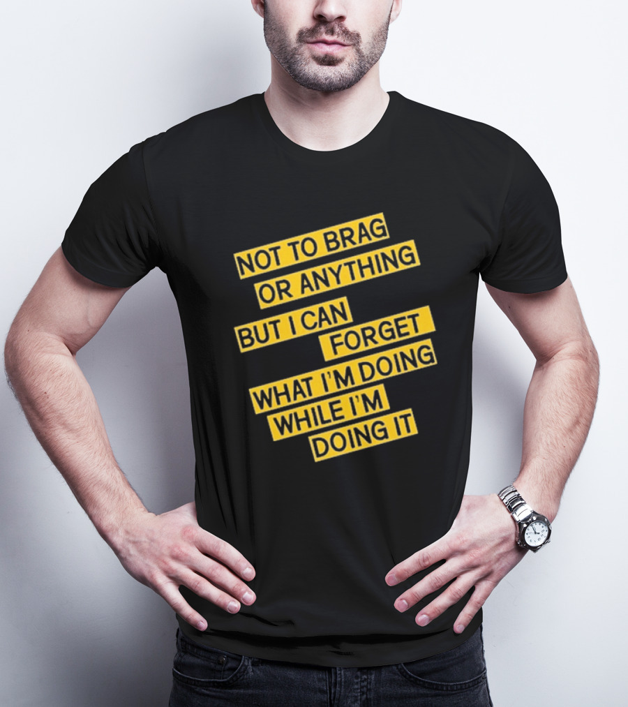 Not To Brag Or Anything But I Can Forget What I'm Doing While I'm Doing It T-Shirt
