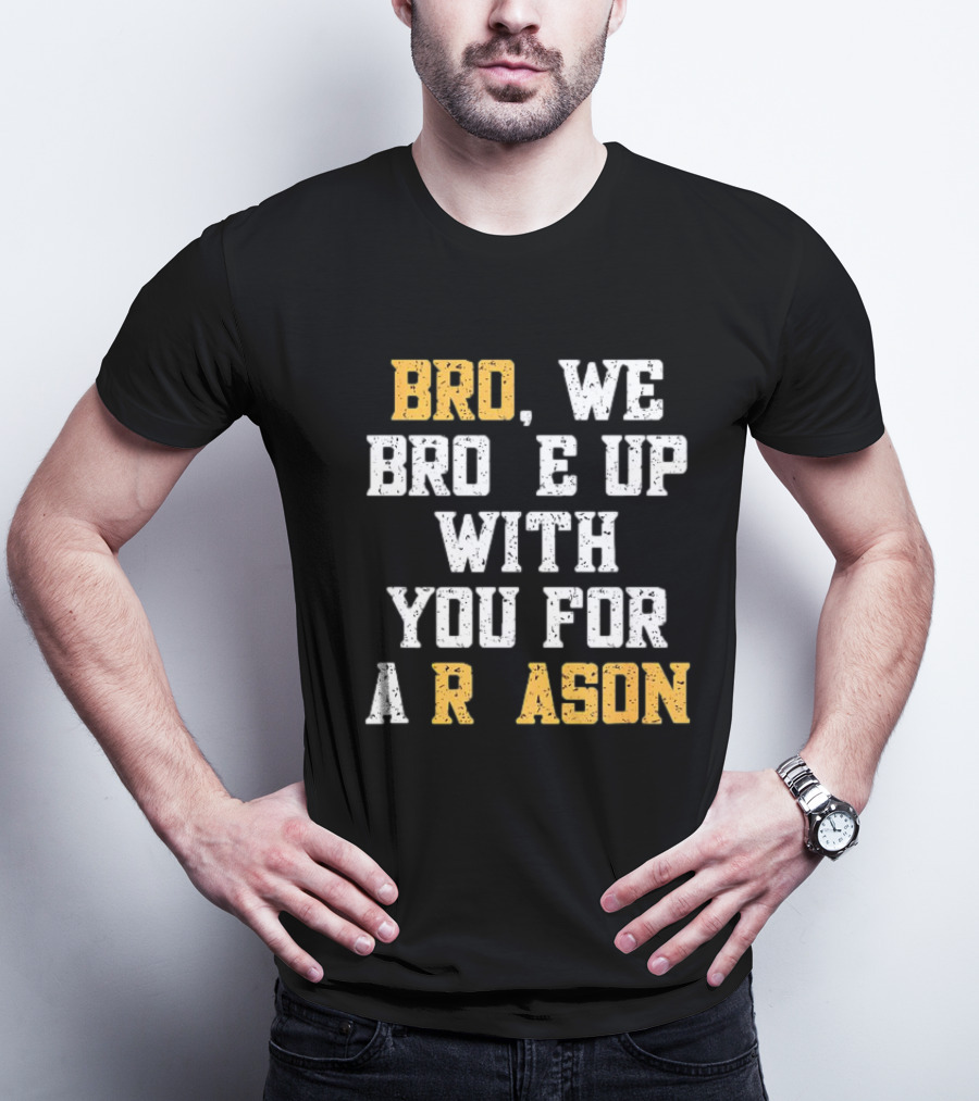 BRO WE BROKE UP WITH YOU FOR A REASON T-Shirt