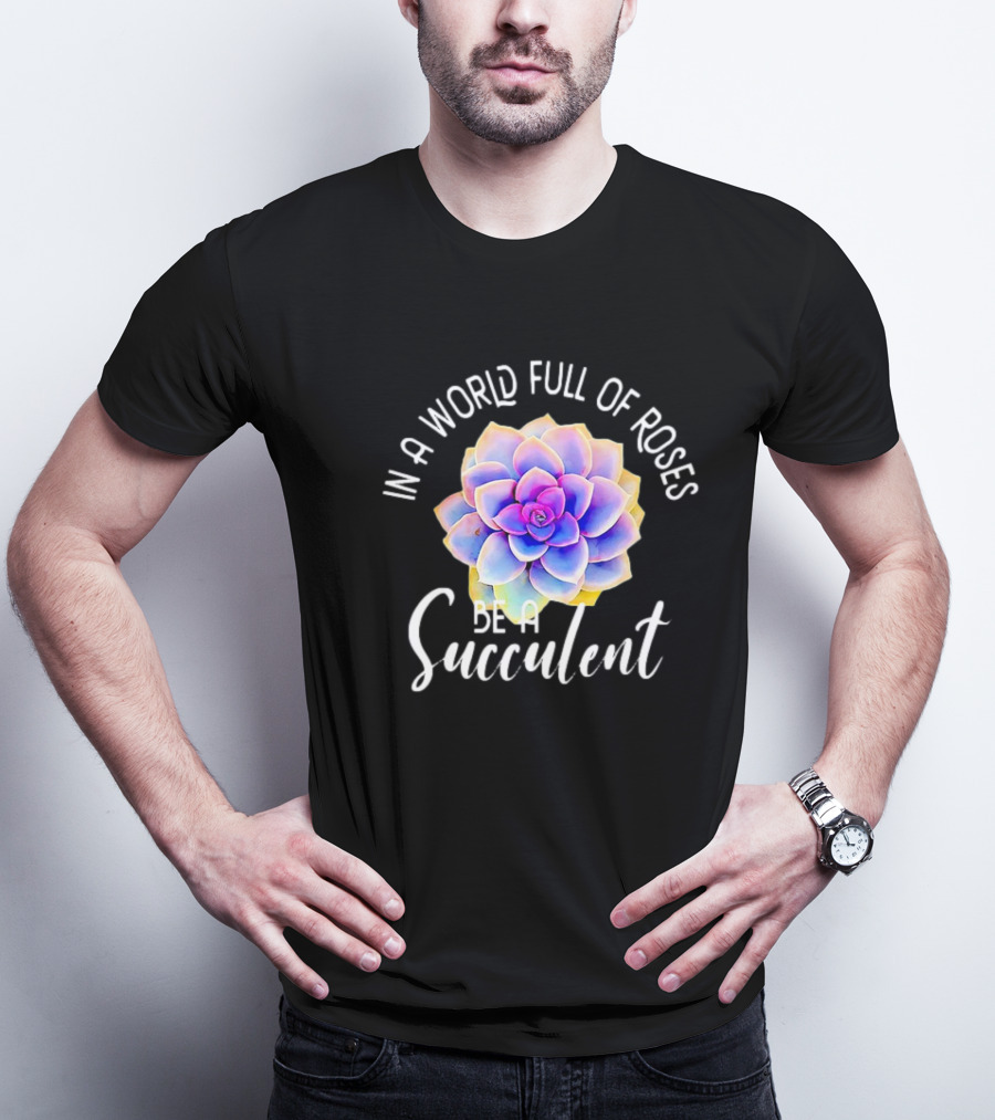 In A World Full Of Roses Be A Succulent T-Shirt
