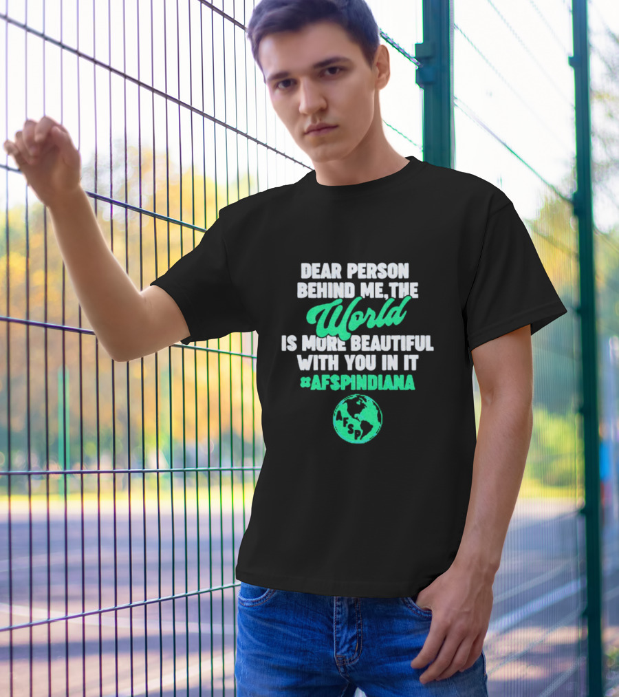 AFSP Indiana Dear Person Behind Me The World Is More Beautiful With You In It T-Shirt