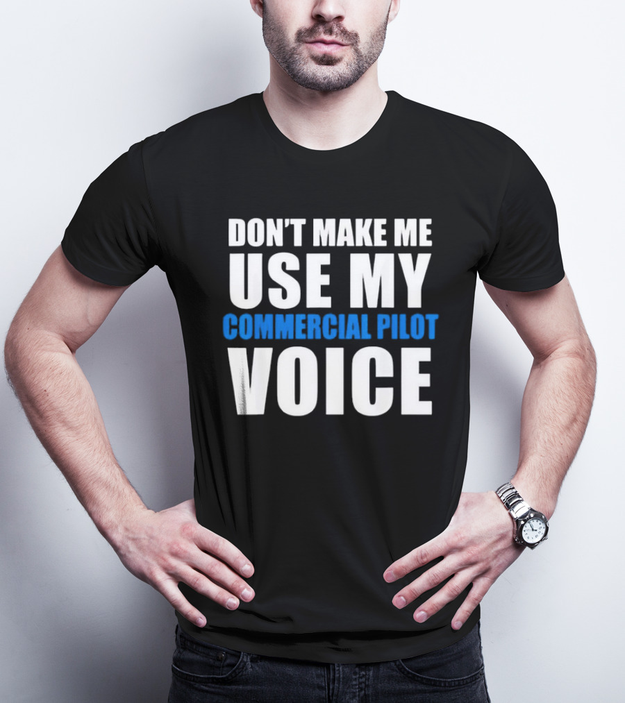 Don't Make Me Use My Serious Commercial Pilot Voice T-Shirt