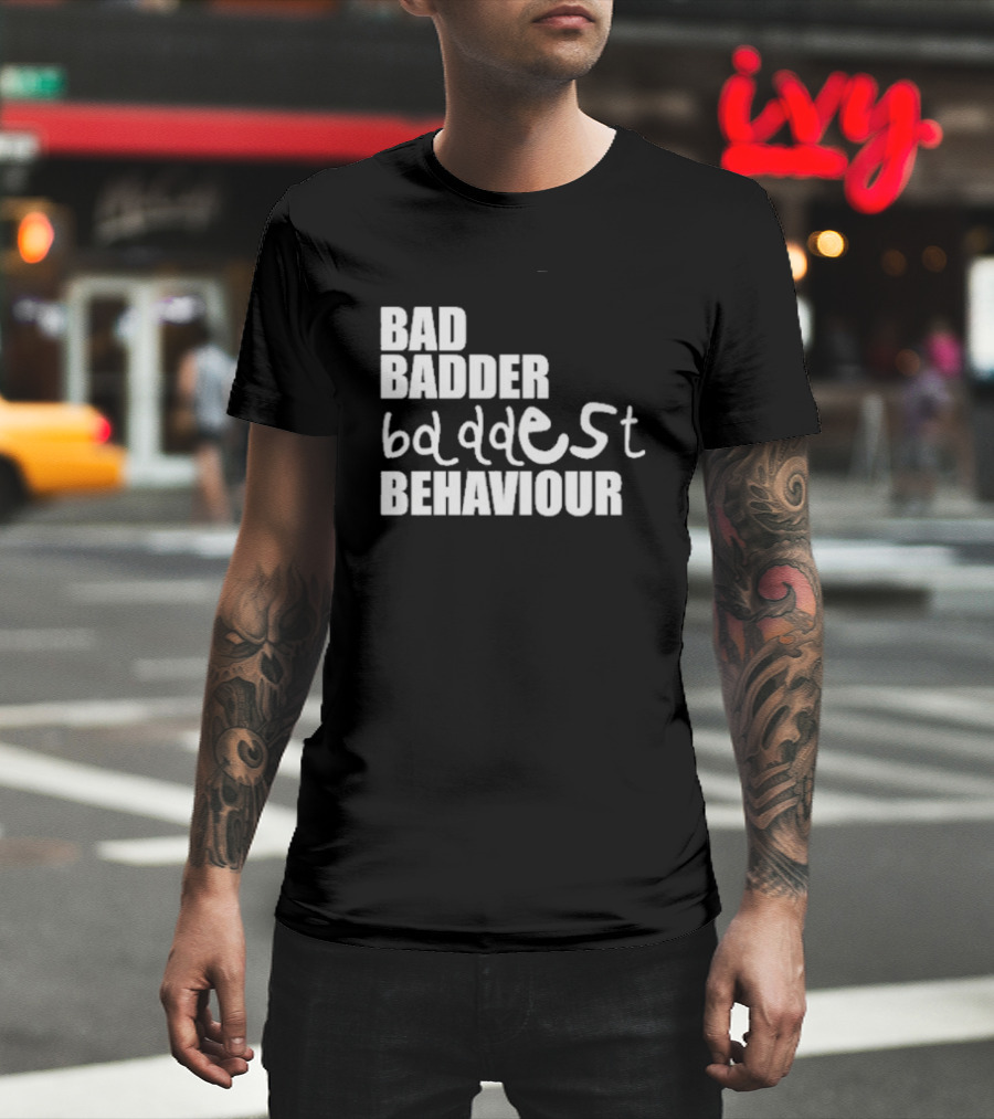 Bad Badder Baddest Behaviour T-Shirt
