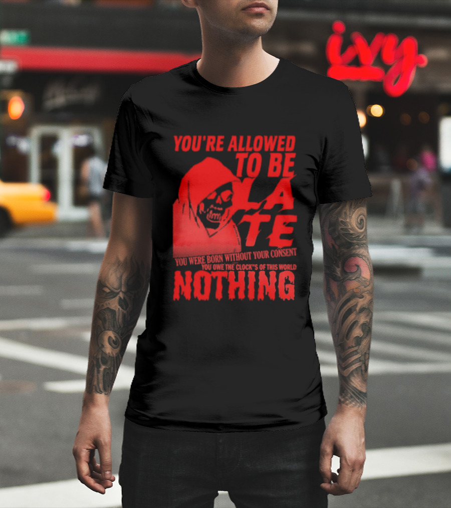 You're Allowed To Be Late You Were Born Without Your Consent You Owe The Clocks Of This World Nothing T-Shirt