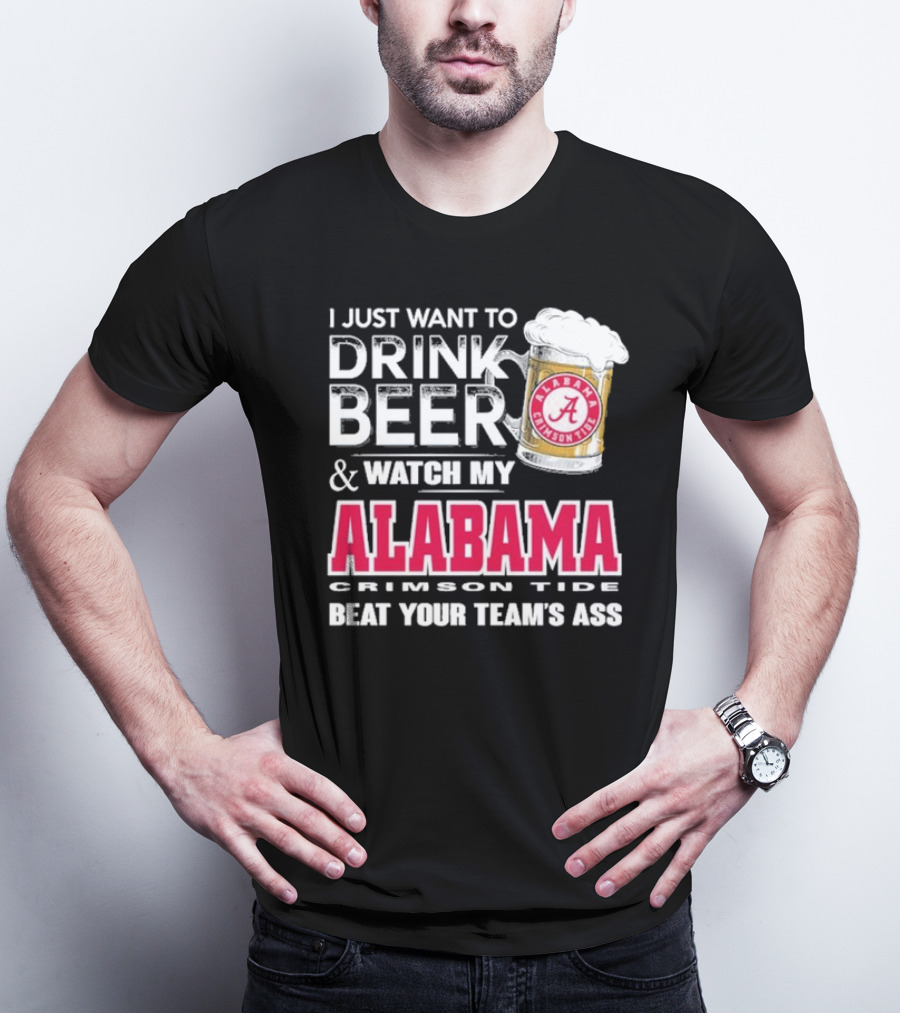 I Just Want To Drink Beer And Watch My Alabama Crimson Tide Beat Your Team's Ass T-Shirt