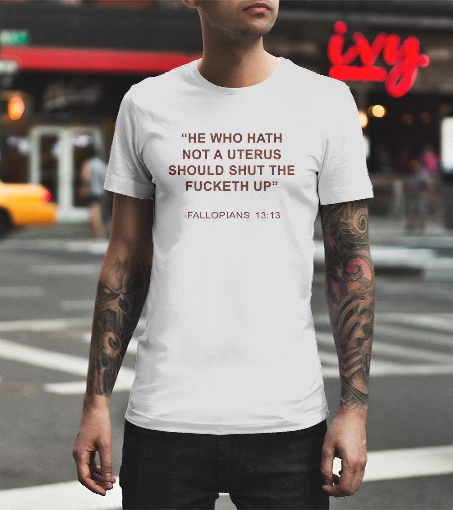 He Who Hath Not A Uterus Should Shut The Fucketh Up Fallopians 13:13 T-Shirt