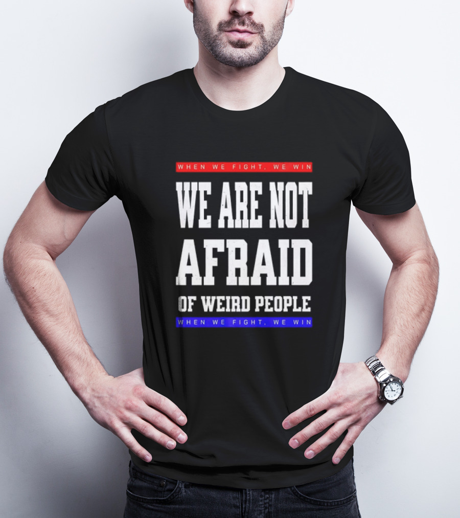 When We Fight We Win We Are Not Afraid Of Weird People T-Shirt