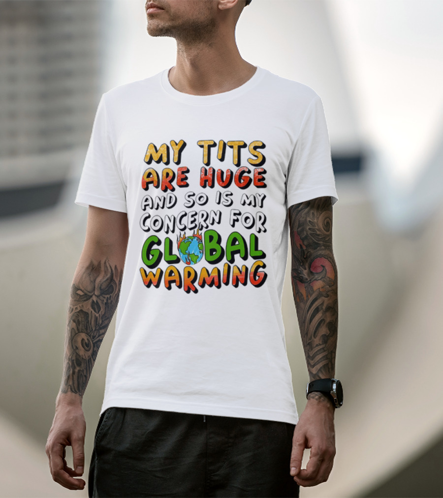 My Tits Are Huge And So Is My Concern For Global Warming With Burning Earth T-Shirt