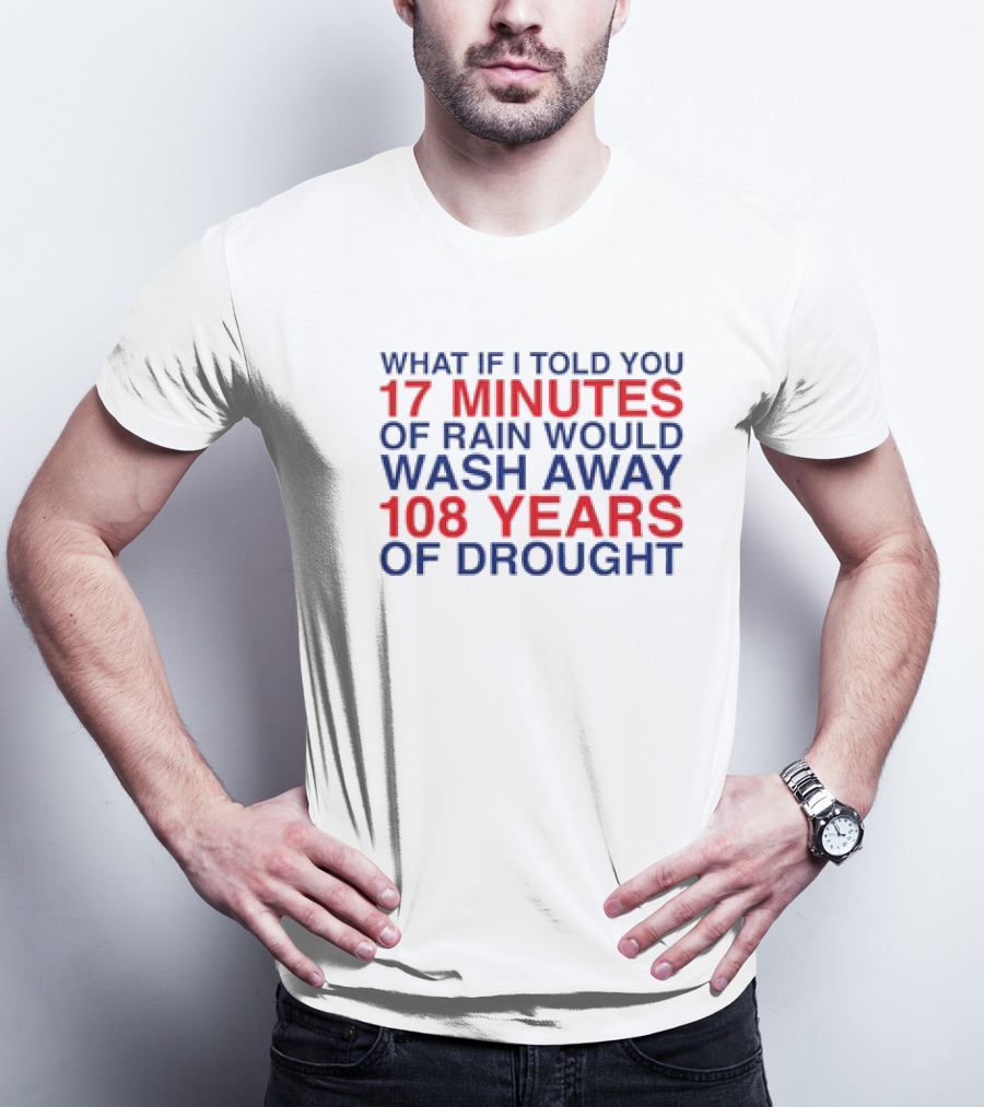 What If I Told You 17 Minutes Of Rain Would Wash Away 108 Years Of Drought T-Shirt