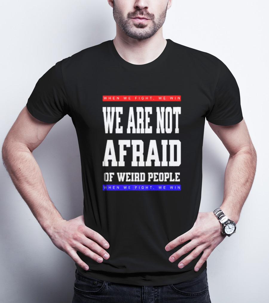 We Are Not Afraid Of Weird People When We Fight We Win T-Shirt