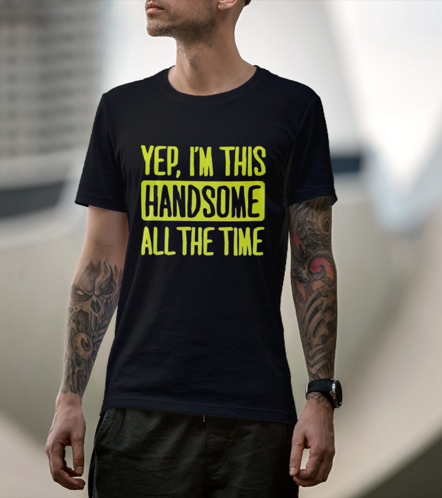 Yep I'm This Handsome All The Time T-Shirt