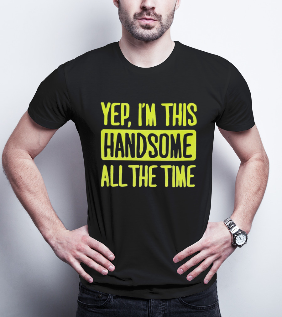 Yep I'm This Handsome All The Time T-Shirt