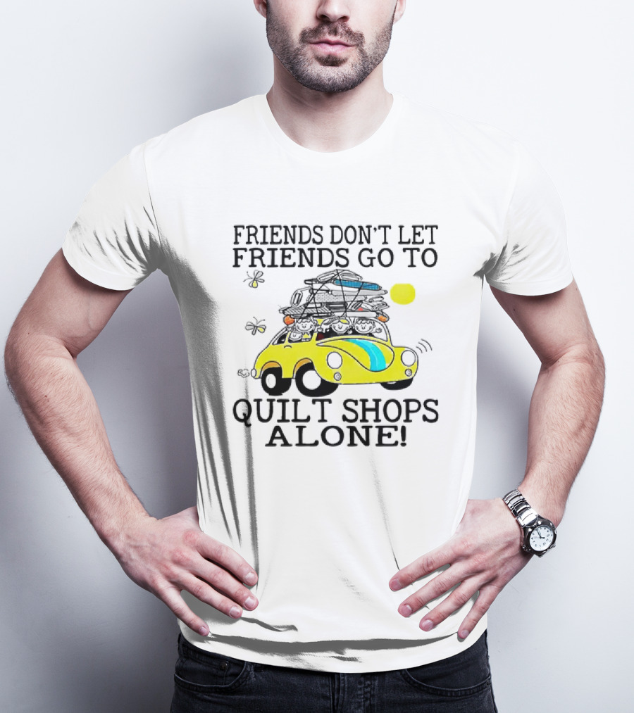 Friends Don't Let Friends Go To Quilt Shops Alone Car With Quilts And Butterflies T-Shirt
