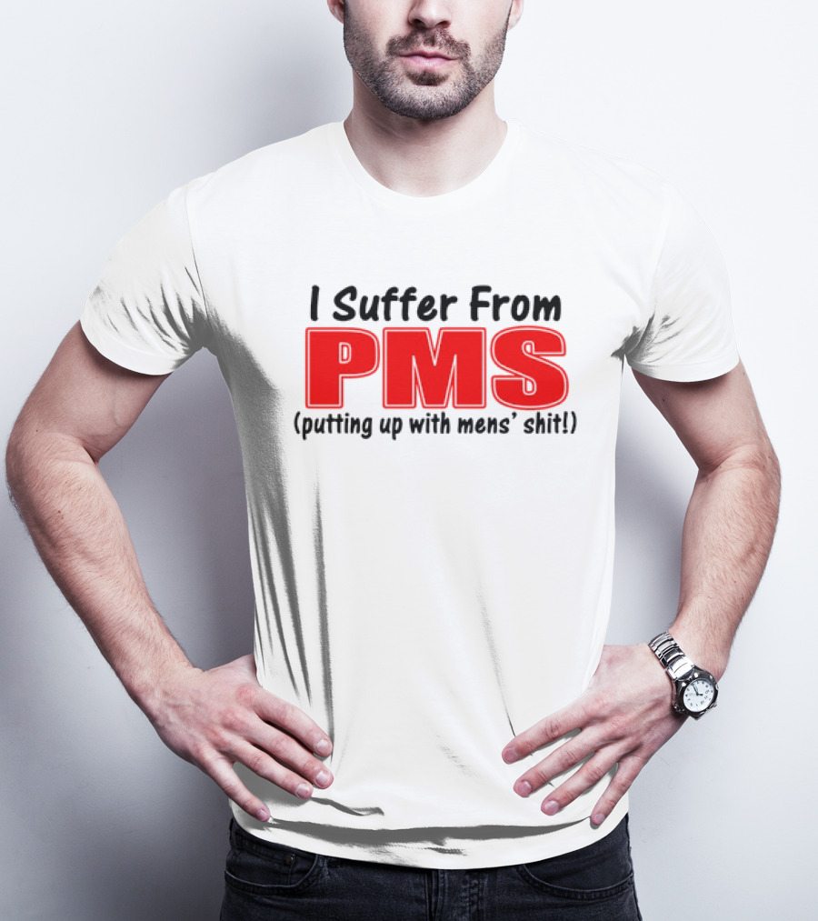 I Suffer From PMS Putting Up With Mens' Shit T-Shirt