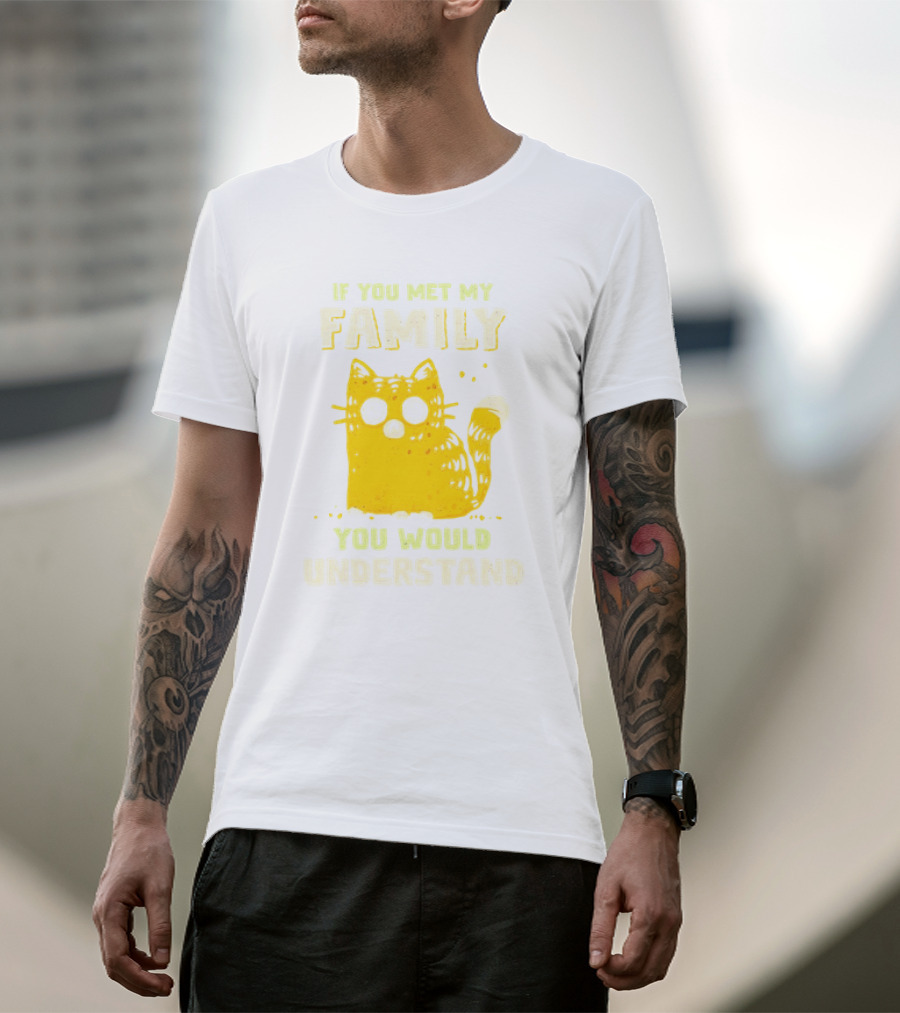 If You Met My Family You Would Understand Cat T-Shirt