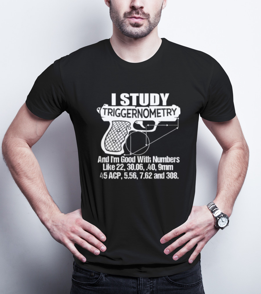 I Study Triggernometry And I'm Good With Numbers Like 22, 30.06, 40, 9mm, 45 ACP, 5.56, 7.62 And 308 T-Shirt