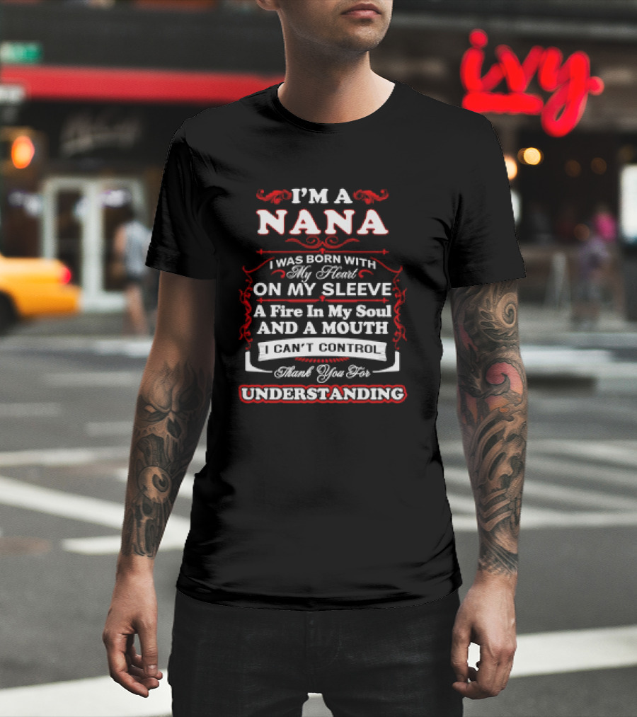 I'm A Nana Born With My Heart On My Sleeve A Fire In My Soul And A Mouth I Can't Control Thank You For Understanding T-Shirt