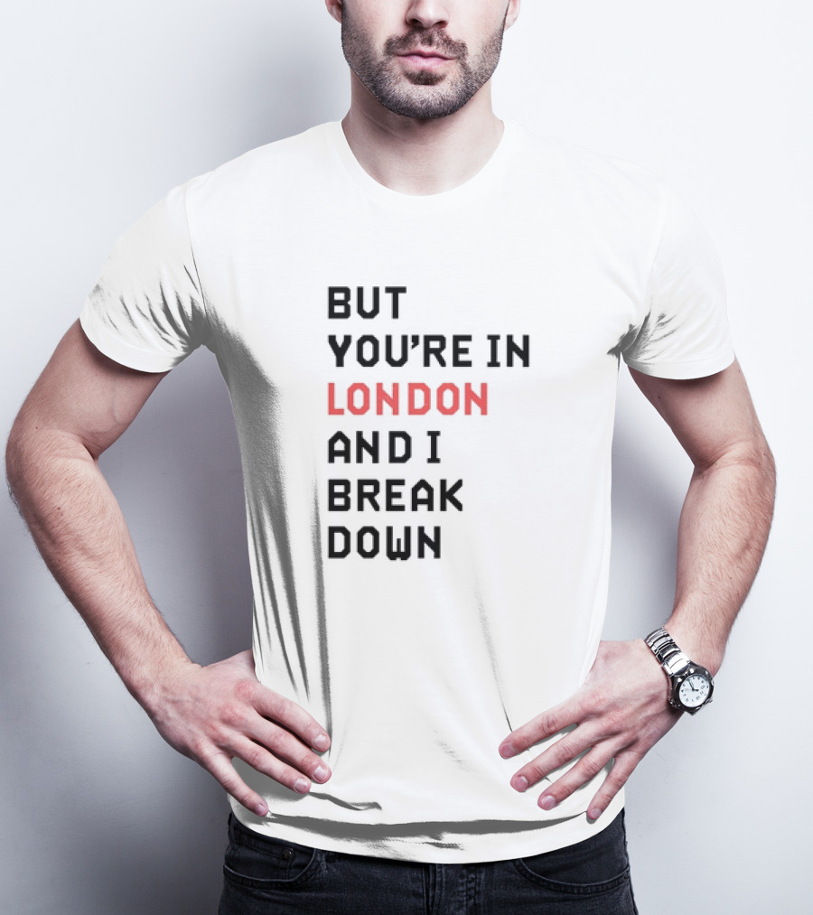 But You're In London And I Break Down T-Shirt