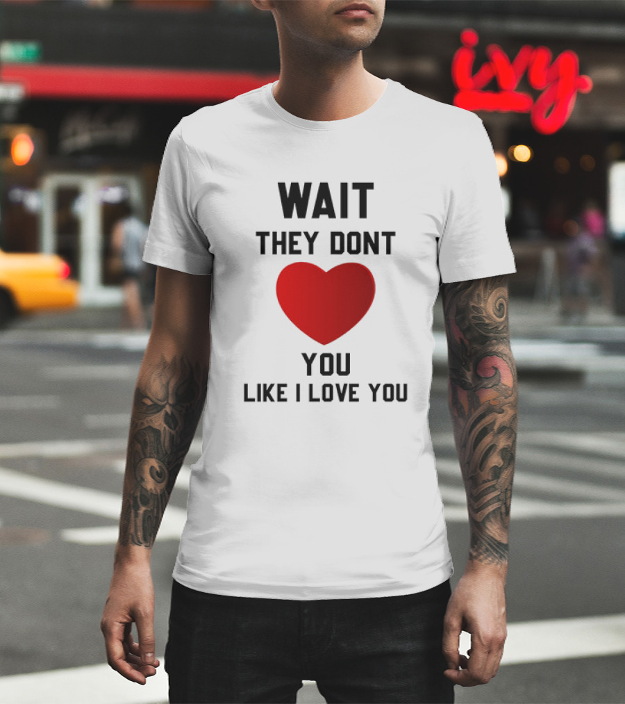 Wait They Don't Heart You Like I Love You T-Shirt