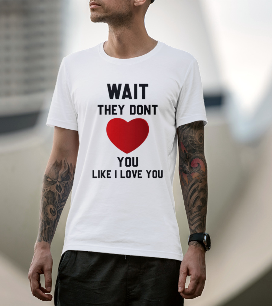 Wait They Don't Heart You Like I Love You T-Shirt