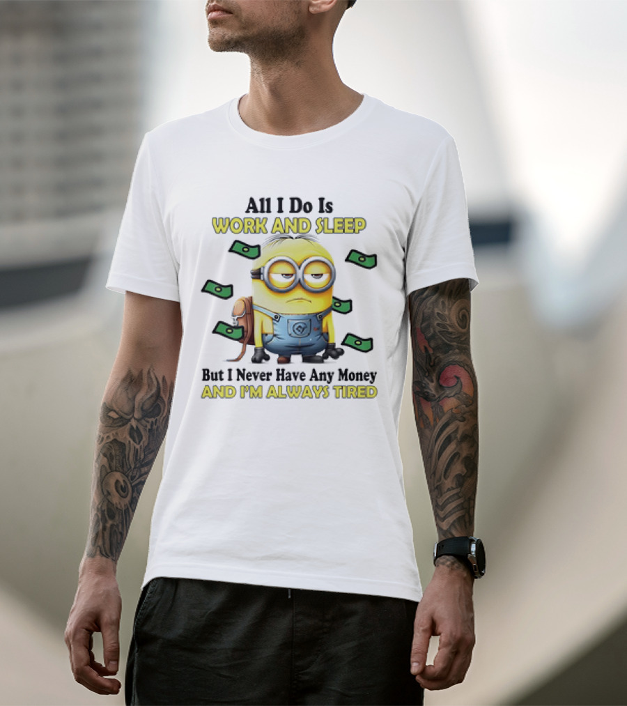 Minions All I Do Is Work And Sleep But I Never Have Any Money And I'm Always Tired T-Shirt