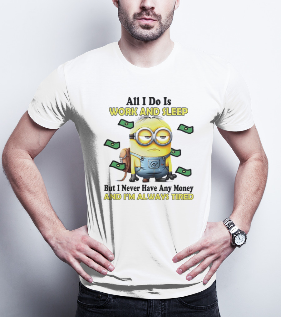 Minions All I Do Is Work And Sleep But I Never Have Any Money And I'm Always Tired T-Shirt