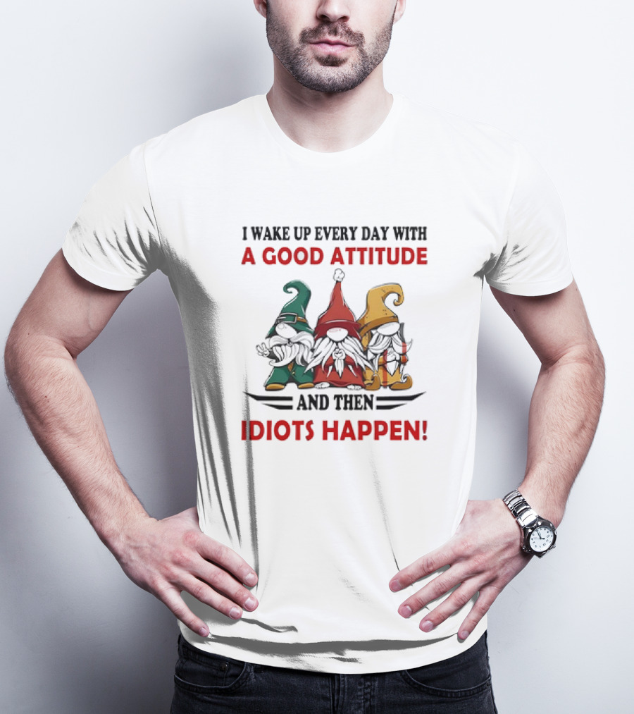 I Wake Up Every Day With A Good Attitude And Then Idiots Happen Gnomes T-Shirt