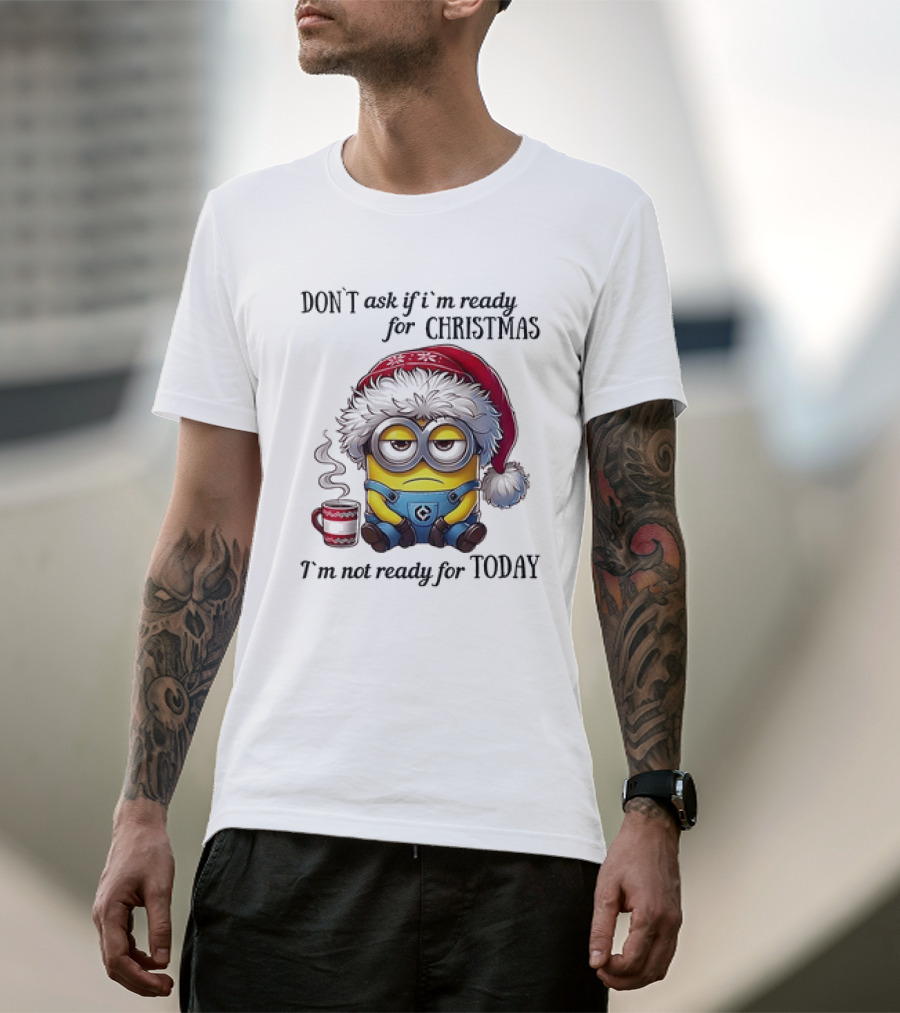 Minions Santa Don't Ask If I'm Ready For Christmas I'm Not Ready For Today T-Shirt