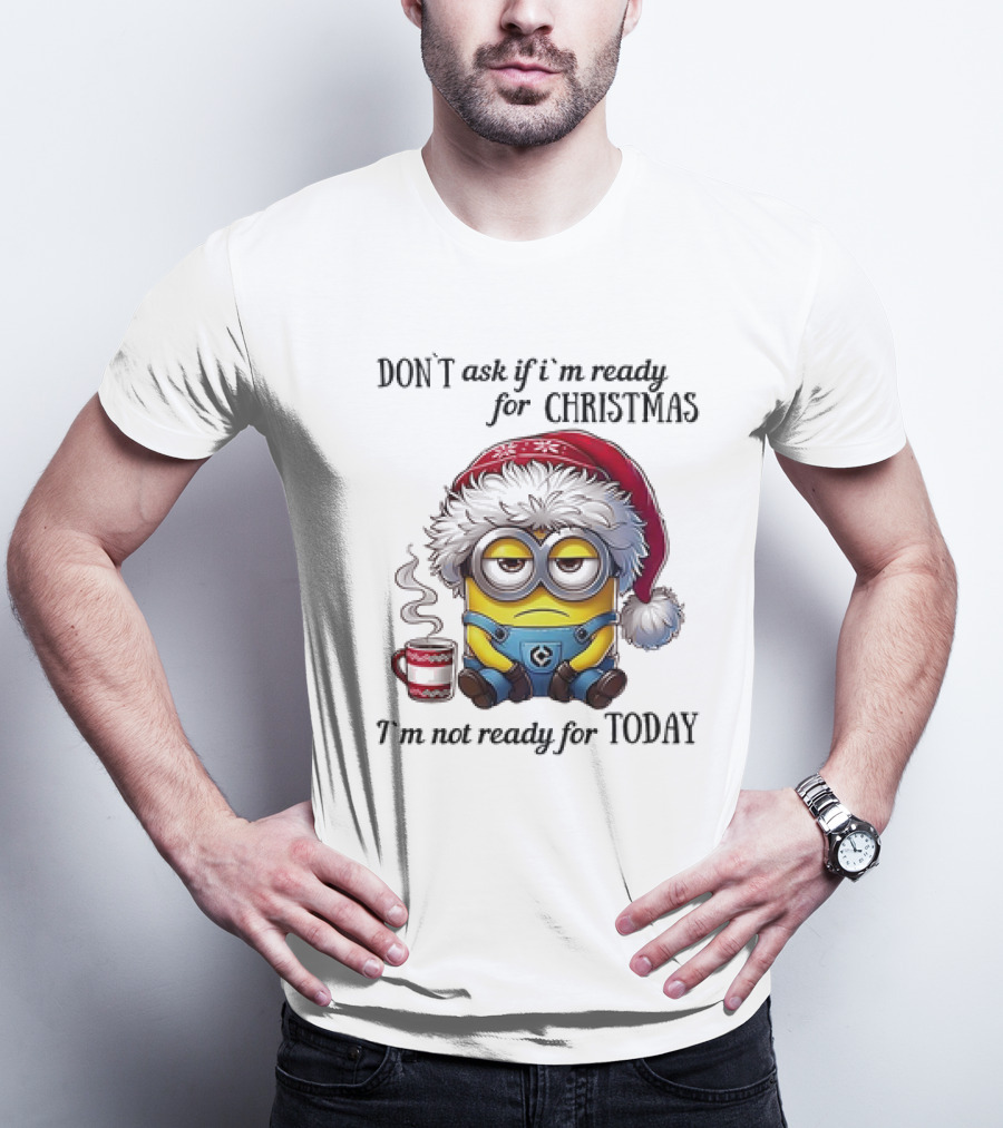 Minions Santa Don't Ask If I'm Ready For Christmas I'm Not Ready For Today T-Shirt