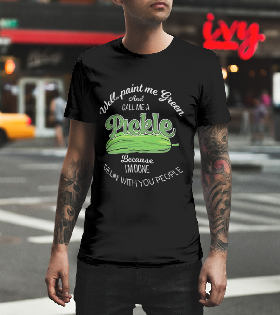 Well Paint Me Green And Call Me A Pickle Because I'm Done Dillin' With You People T-Shirt