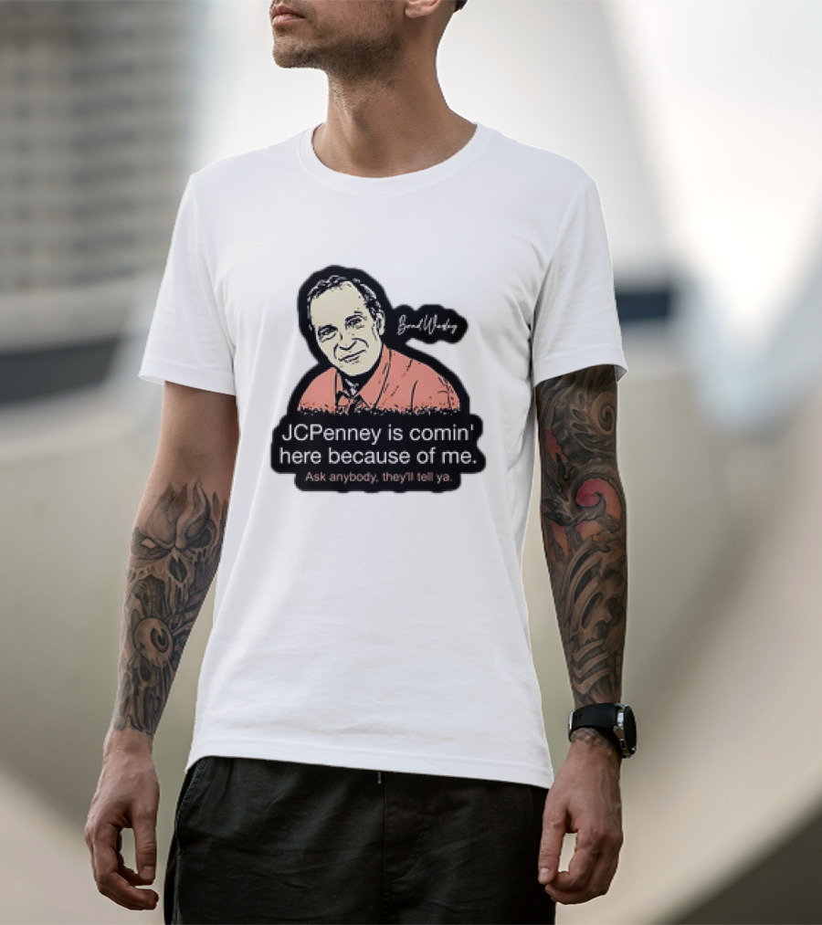 Brad Wesley JCPenney Is Comin' Here Because Of Me Ask Anybody They'll Tell Ya T-Shirt