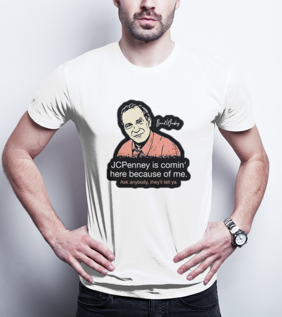 Brad Wesley JCPenney Is Comin' Here Because Of Me Ask Anybody They'll Tell Ya T-Shirt