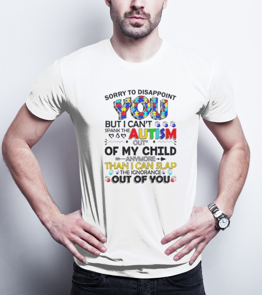 Sorry To Disappoint You But I Can’t Spank The Autism Out Of My Child Than I Can Slap The Ignorance Out Of You T-Shirt