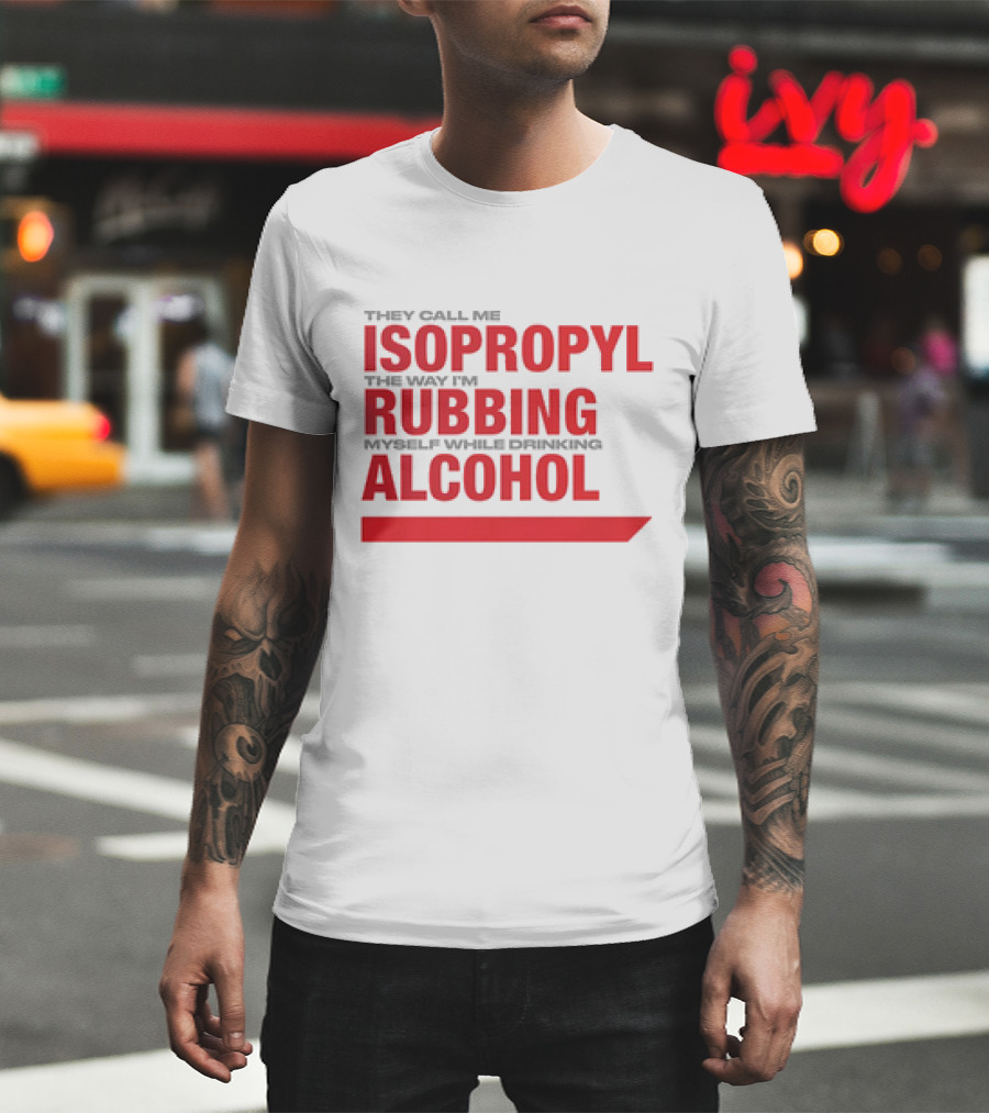 They Call Me Isopropyl The Way I'm Rubbing Myself While Drinking Alcohol T-Shirt